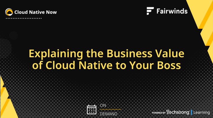 Webinar: Explaining the Business Value of Cloud Native to Your Boss by Techstrong Learning